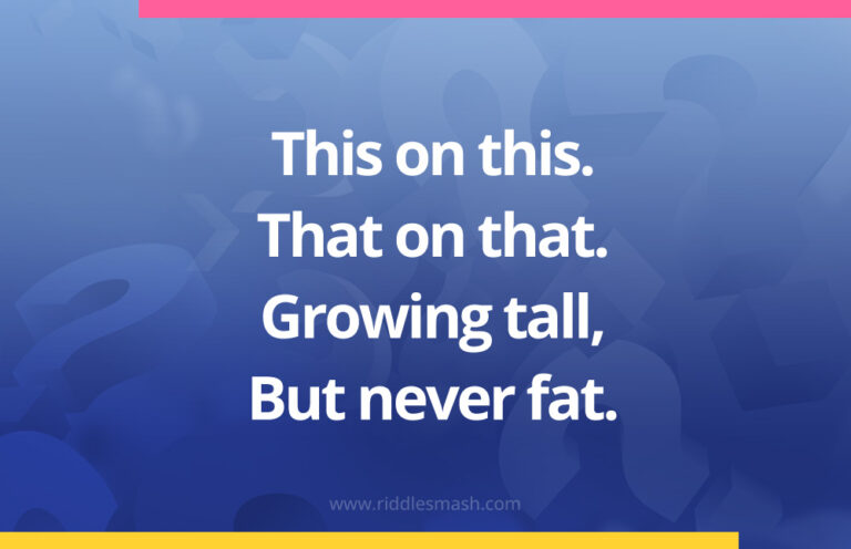 This on this, that on that, growing tall, but never fat - Riddle ...