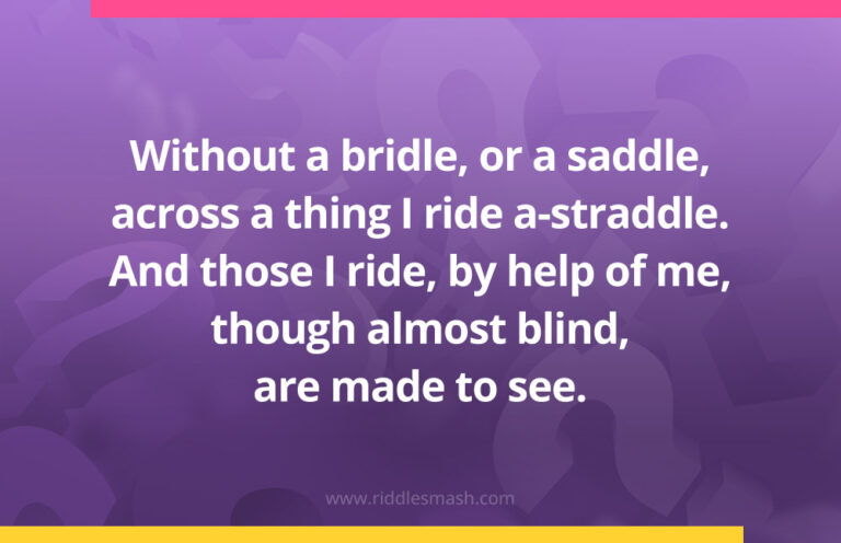 Without a bridle, or a saddle, across a thing I ride a-straddle ...