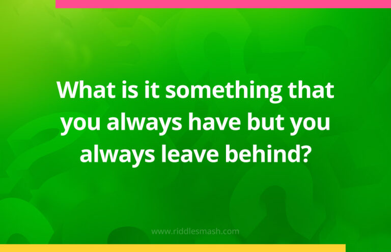 What is it something that you always have but you always leave behind ...